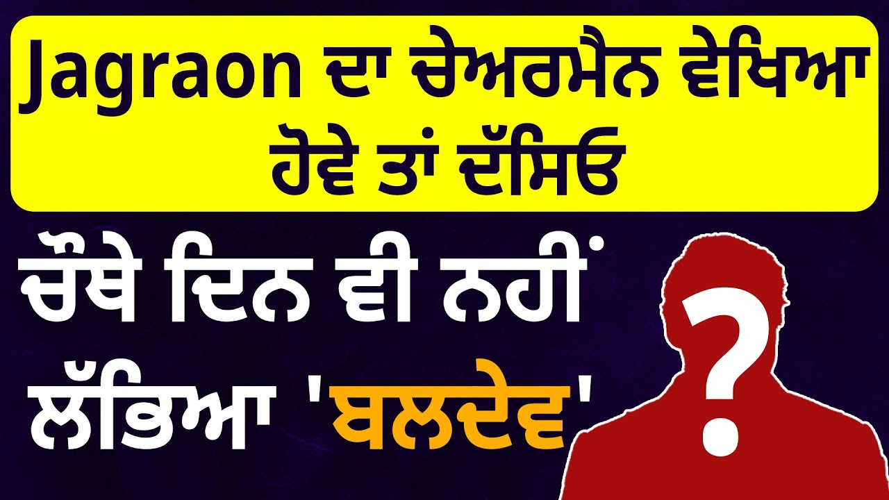Jagraon ਦਾ ਚੇਅਰਮੈਨ ਵੇਖਿਆ ਹੋਵੇਂ ਤਾਂ ਦੱਸਿਓ | ਚੌਥੇ ਦਿਨ ਵੀ ਨਹੀਂ ਲੱਭਿਆ ...