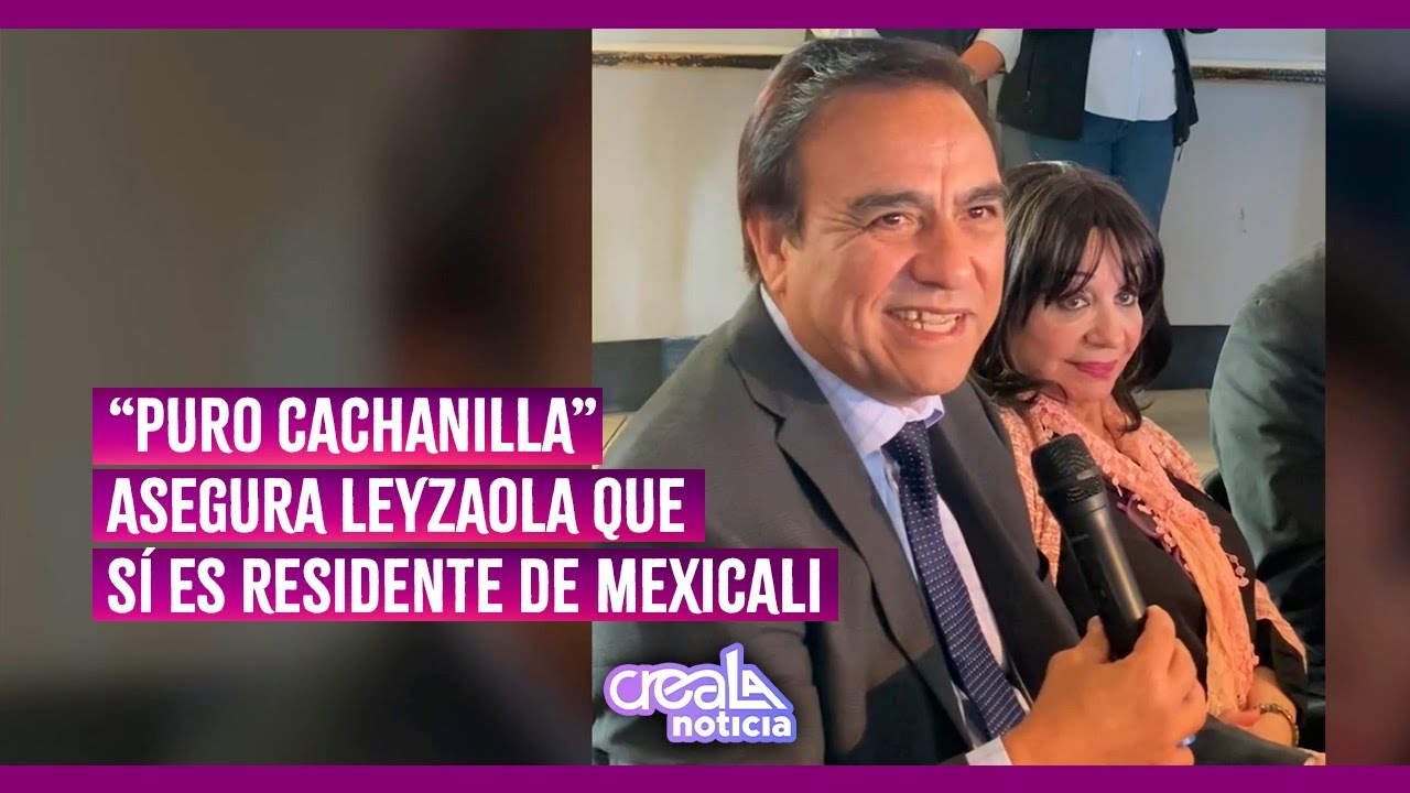 “Puro Cachanilla”, asegura Leyzaola que sí es residente de Mexicali ...