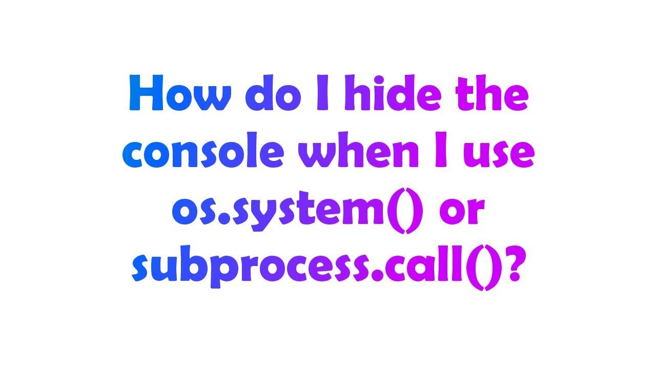 How Do I Hide The Console When I Use Os system Or Subprocess call How Do I Hide The Console When I Use Os system Or Subprocess call