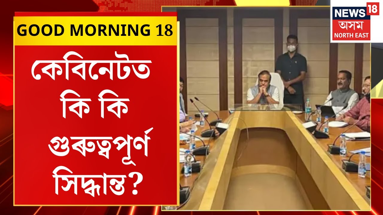 GOOD MORNING 18 : ৰাজ্যিক কেবিনেটত কেইবাটাও গুৰুত্বপূৰ্ণ সিদ্ধান্ত ...