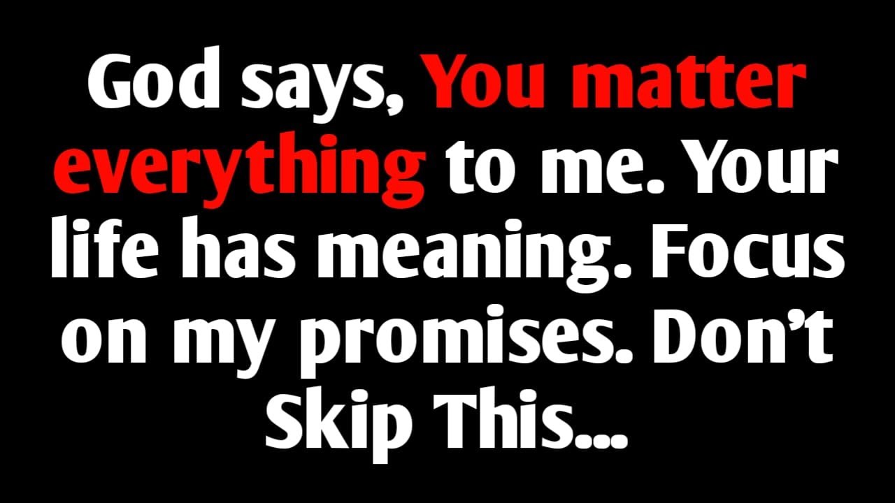 God says, You matter everything to me. Your life has meaning. Focus on ...