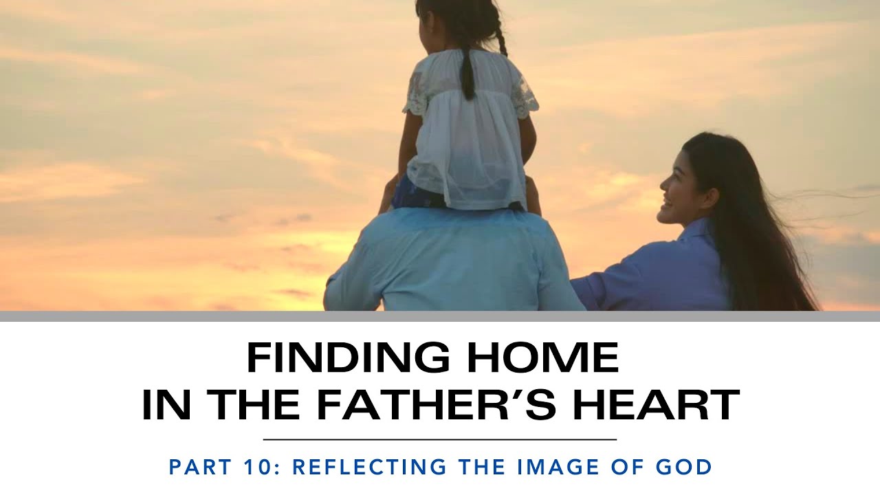 Finding Home in the Father's Heart - PART 10: Reflecting the Image of ...
