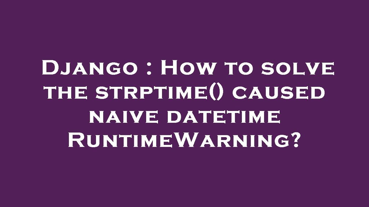 Django How To Solve The Strptime Caused Naive Datetime Django How To Solve The Strptime Caused Naive Datetime