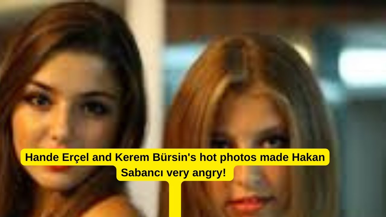 Hande Erçel and Kerem Bürsin's hot photos made Hakan Sabancı very angry ...