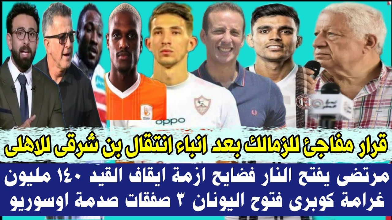 قرار مفاجئ للزمالك بعد انباء انتقال بن شرقى للاهلى مرتضى يفتح النار