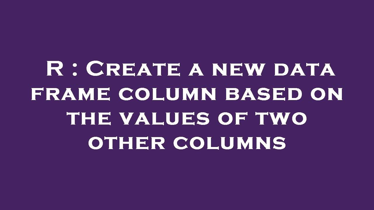 R Create A New Data Frame Column Based On The Values Of Two Other 8052