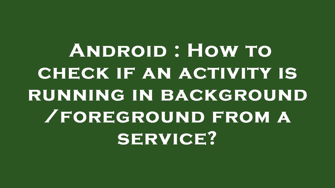 Android How To Check If An Activity Is Running In Background android-how-to-check-if-an-activity-is-running-in-background