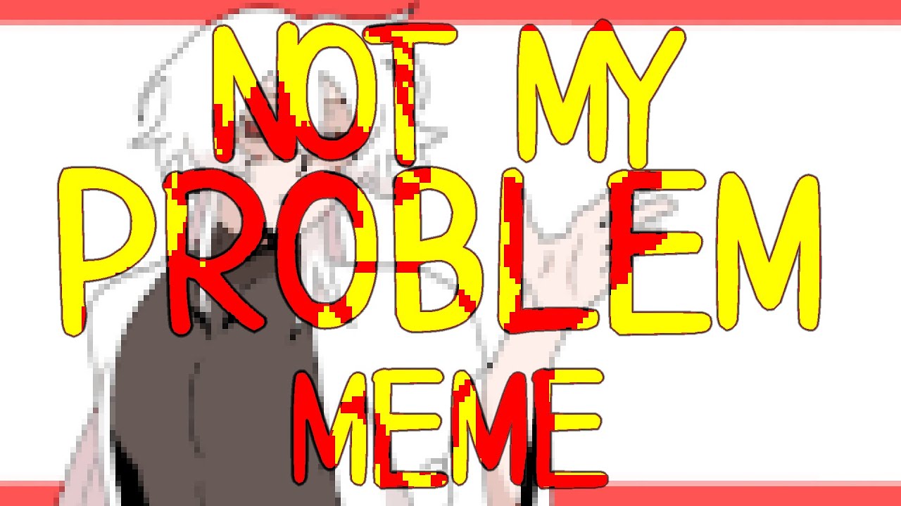 NOT MY PROBLEM meme [NOBUO] - YouTube