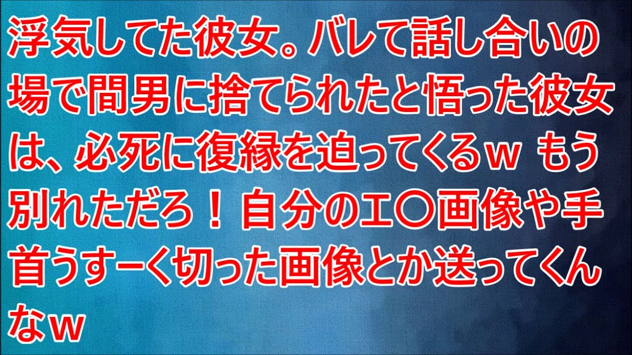 浮気してた彼女。バレて話し合いの場で間男に捨てられたと悟った彼女は、必死に復縁を迫ってくるw もう別れただろ!自分のエ〇画像や手首うすーく切った画像とか送ってくんなw Youtube