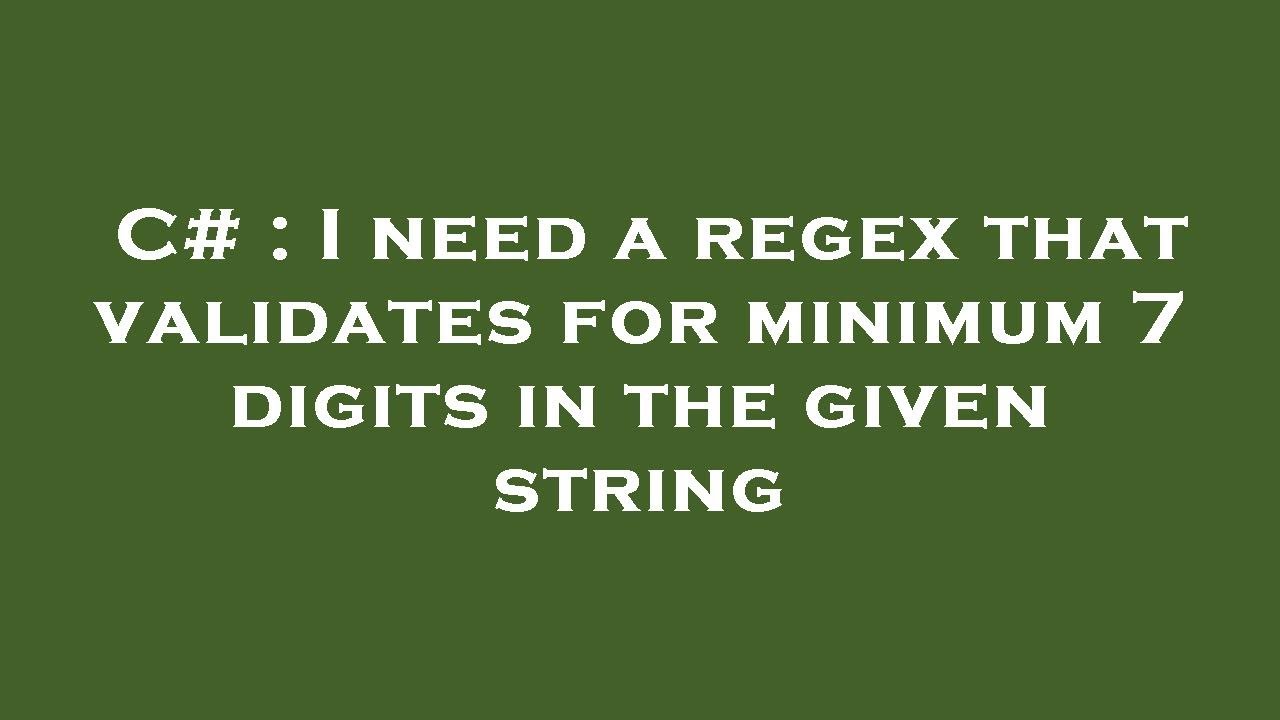 C I Need A Regex That Validates For Minimum 7 Digits In The Given C I Need A Regex That Validates For Minimum 7 Digits In The Given