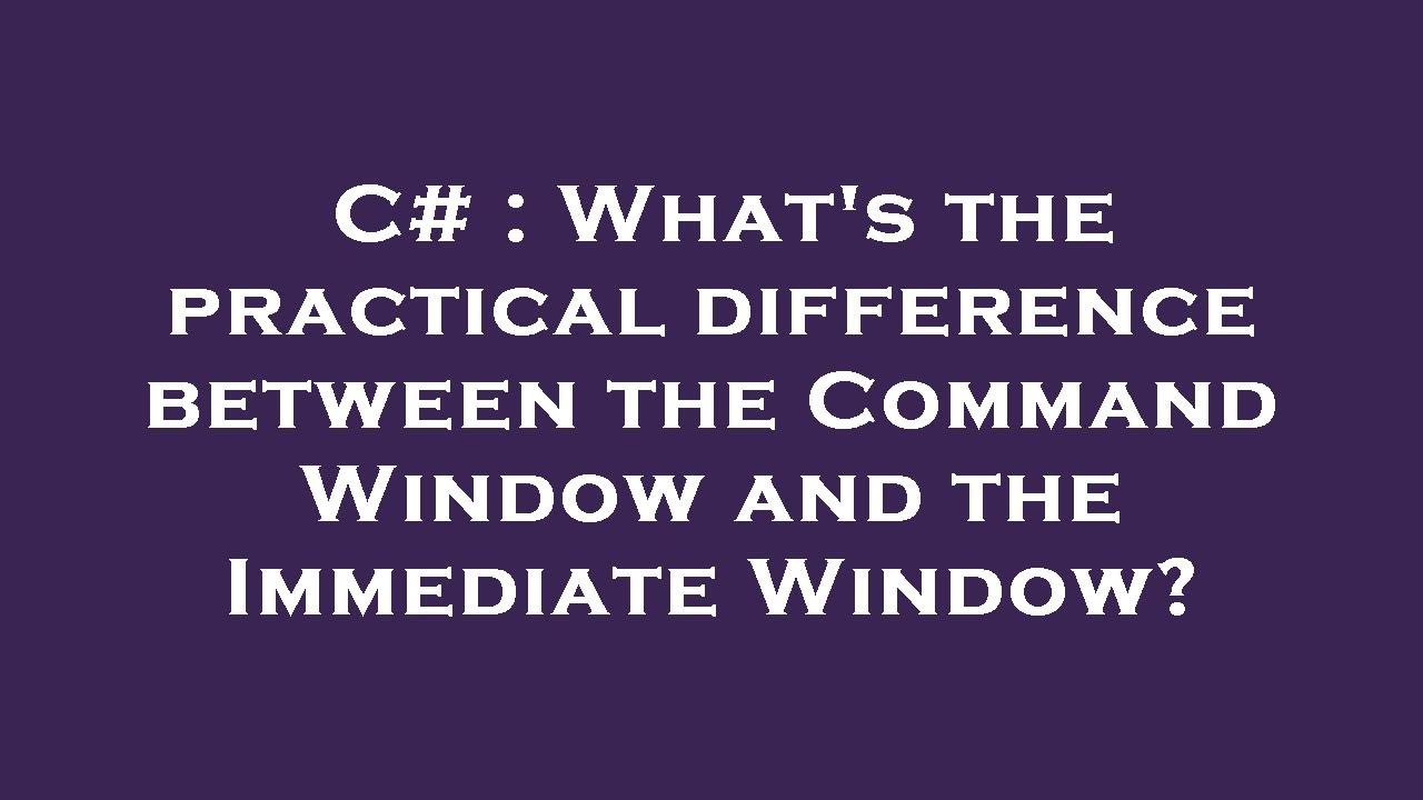 C# : What's the practical difference between the Command Window and the ...