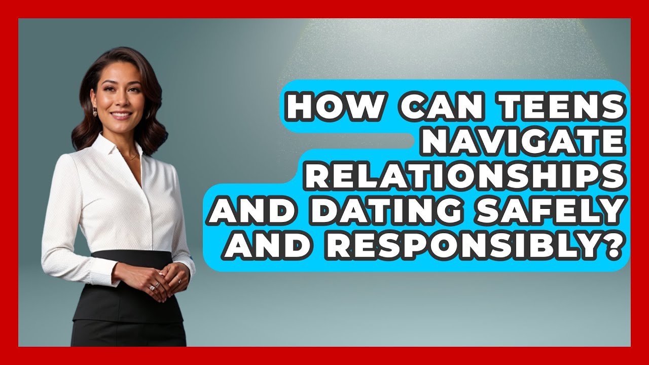 How Can Teens Navigate Relationships and Dating Safely and Responsibly ...
