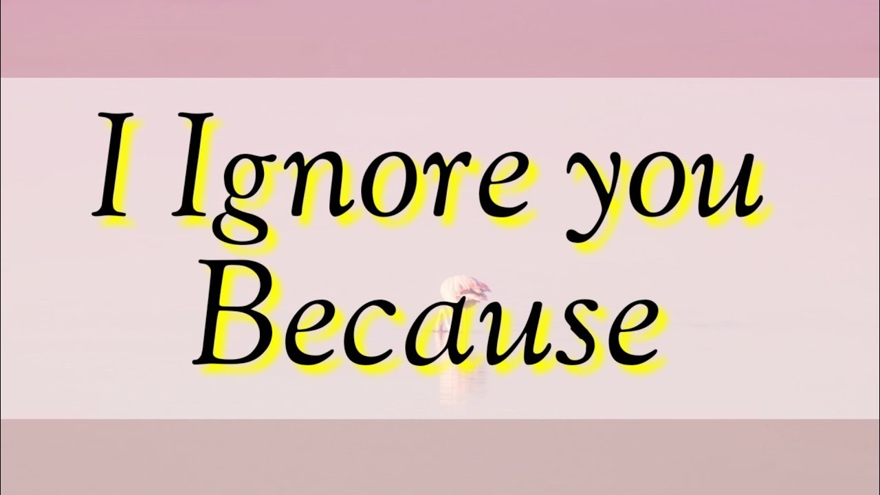 I ignore you because - YouTube