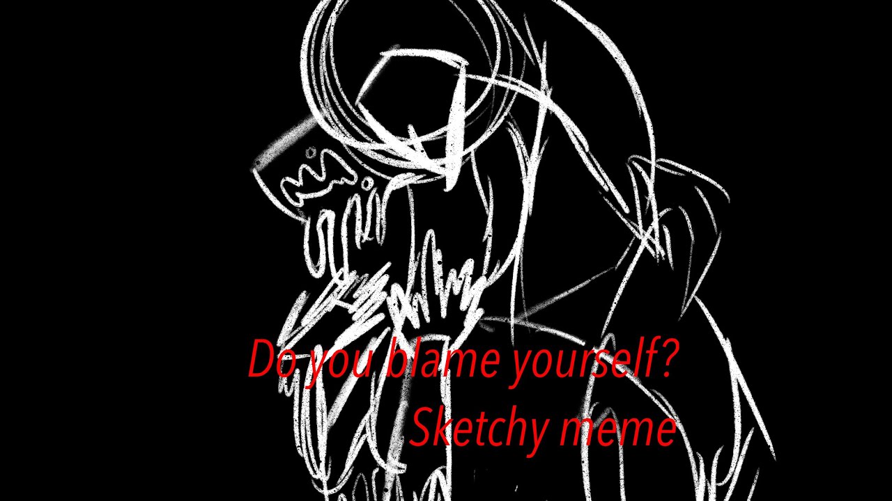 Do you blame yourself? + WoF sketchy animation meme + -read description ...