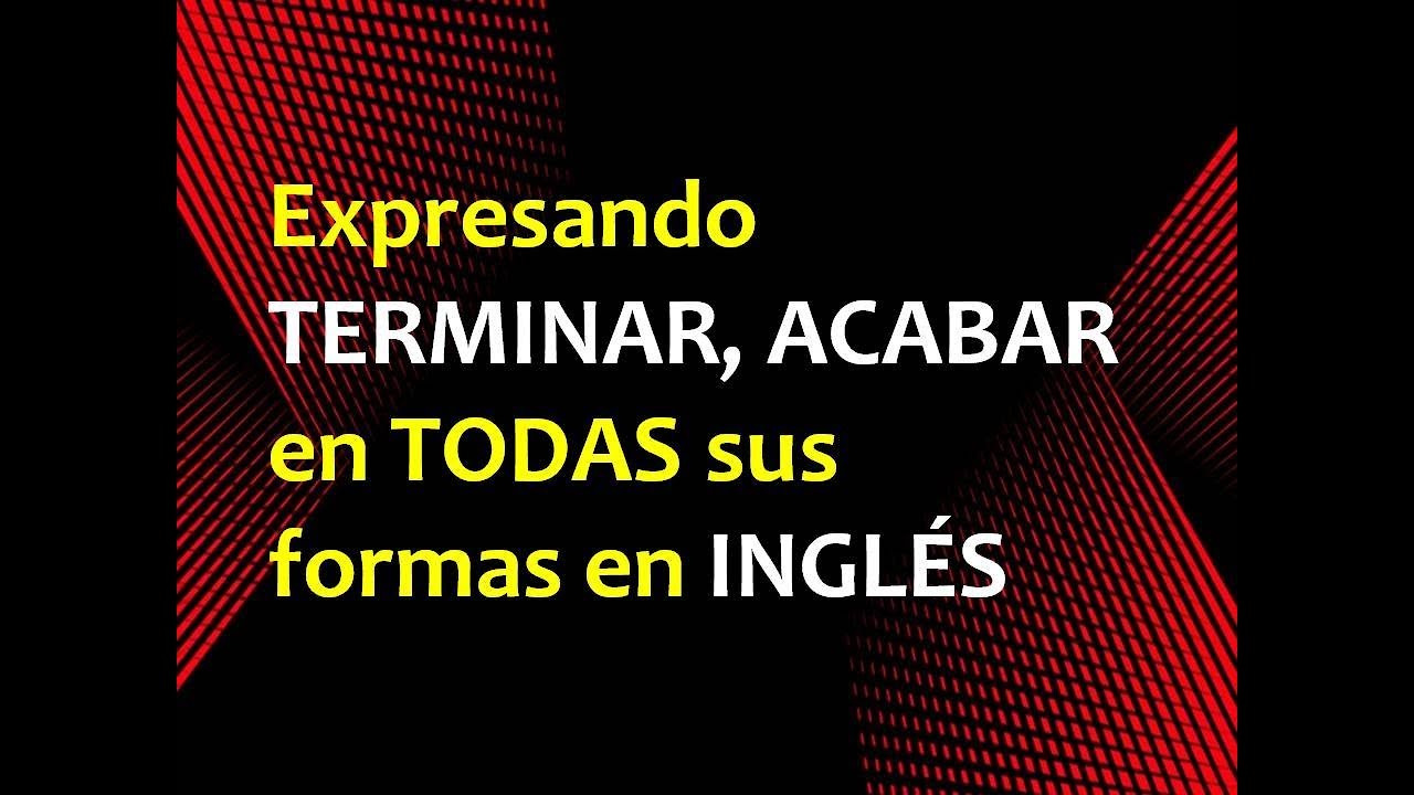 Expresando TERMINAR, ACABAR en TODAS sus formas en INGLÉS - YouTube