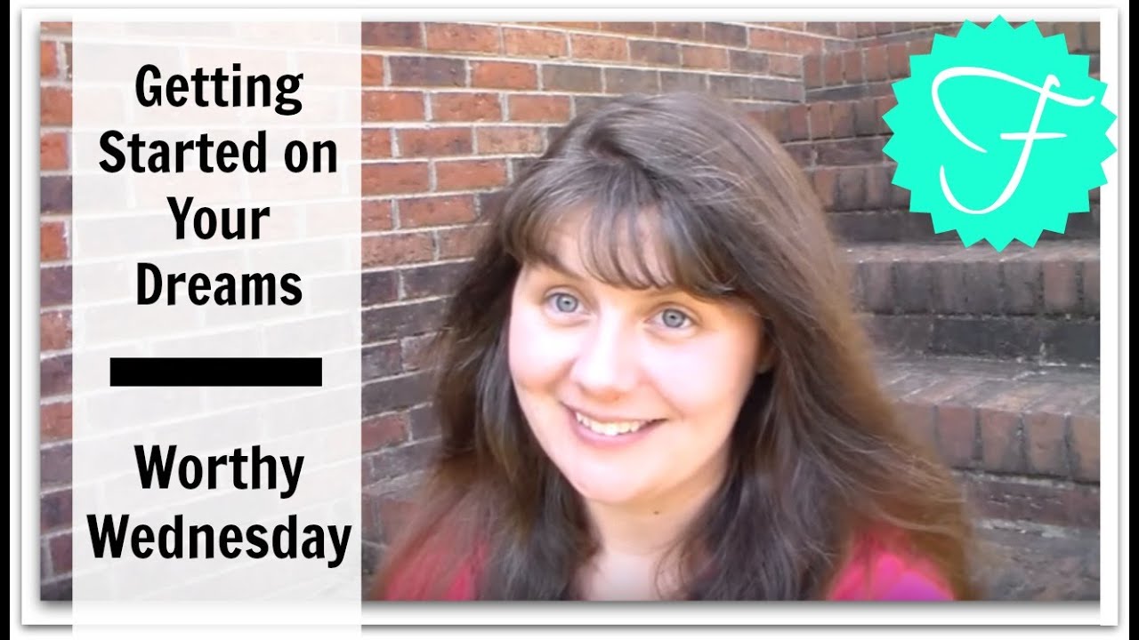 Get Started on Your Dreams- Worthy Wednesday - YouTube