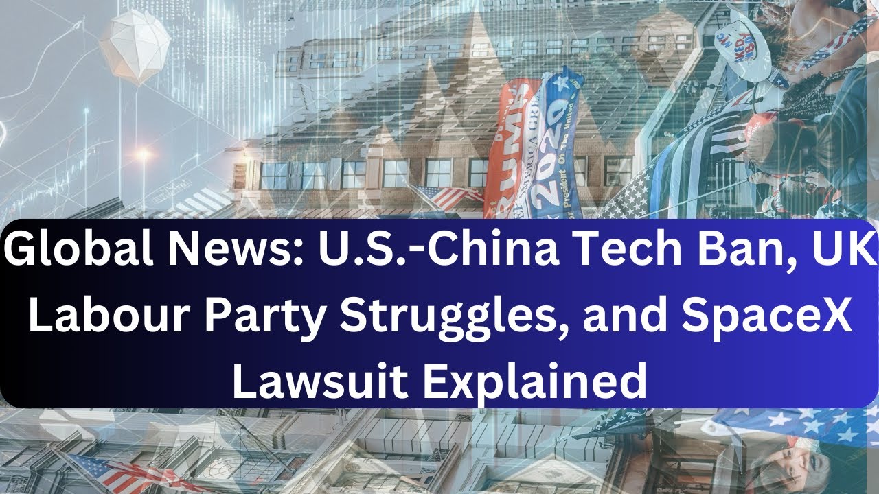 Global News: U.S.-China Tech Ban, UK Labour Party Struggles, and SpaceX ...