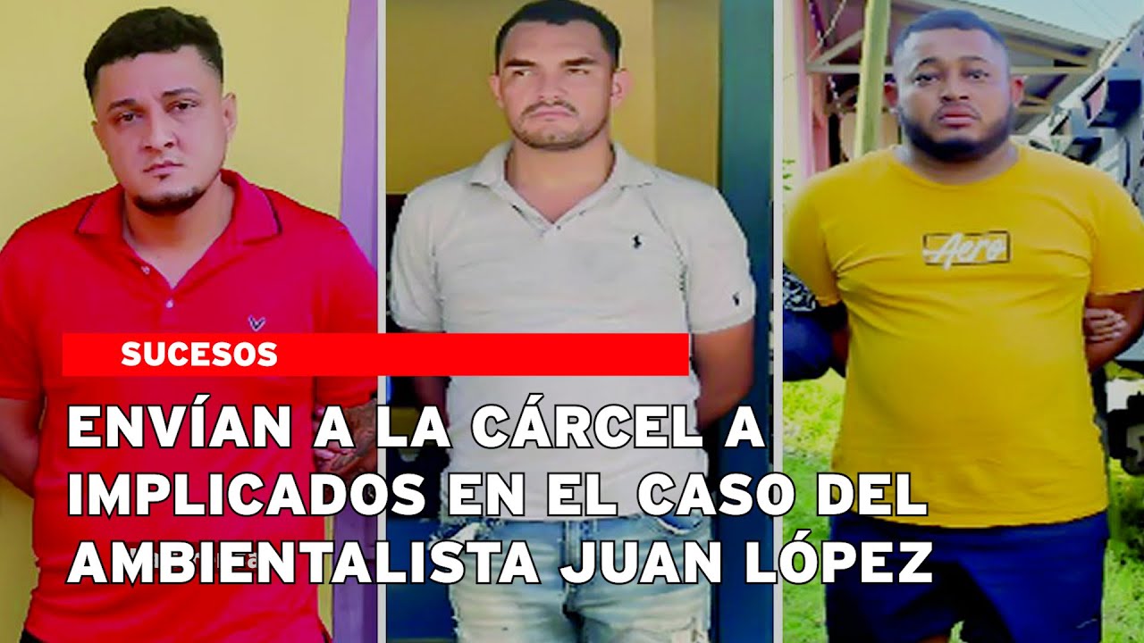 Envían a la cárcel a implicados en el caso del ambientalista Juan López ...