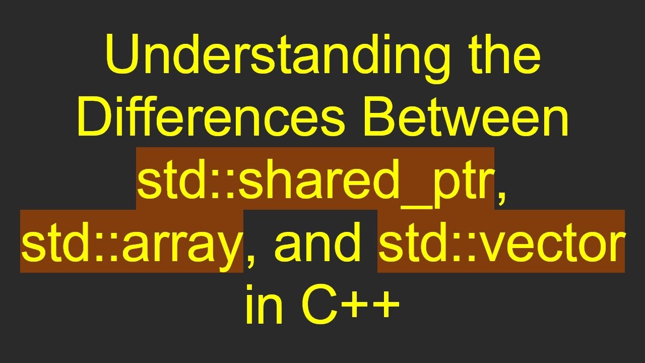 Understanding The Differences Between Stdsharedptr Stdarray And Stdvector In C Youtube