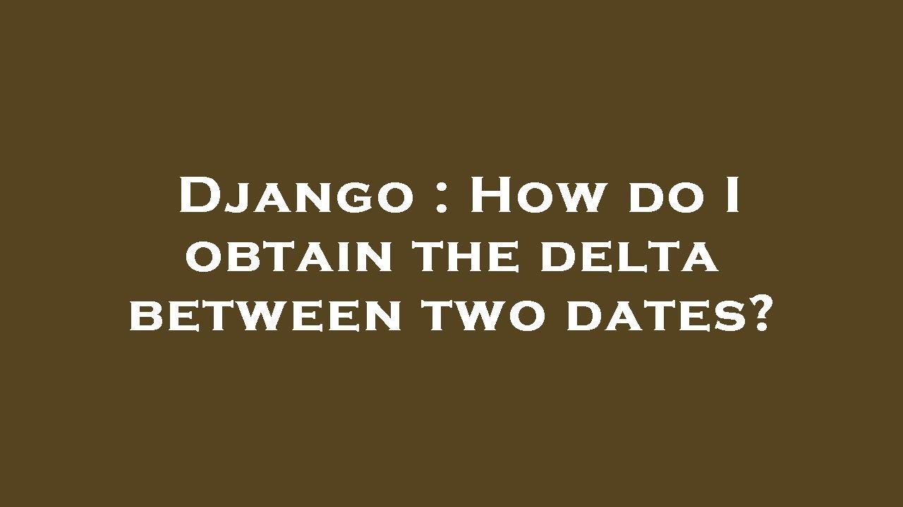 Django How Do I Obtain The Delta Between Two Dates YouTube Django How Do I Obtain The Delta Between Two Dates YouTube