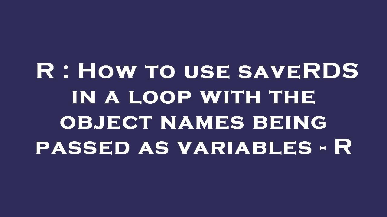R : How to use saveRDS in a loop with the object names being passed as ... R : How to use saveRDS in a loop with the object names being passed as ...