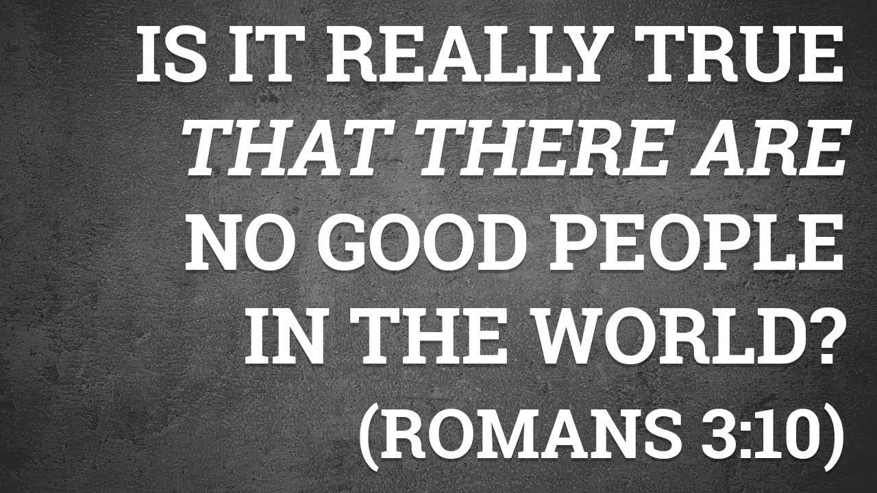 Is It Really True That There Are No Good People in the World? (Romans 3 ...