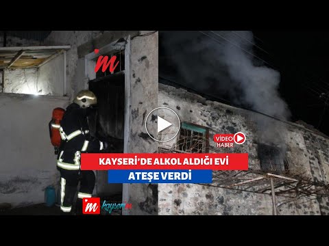 Kayseri’de alkol aldığı evi ateşe verdi