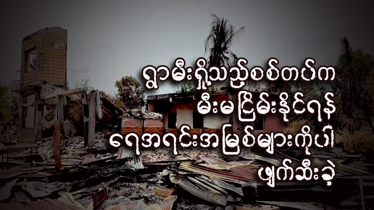 ရွာမီးရှို့သည့်စစ်တပ်က မီးမငြိမ်းနိုင်ရန် ရေအရင်းအမြစ်များကိုပါ ဖျက