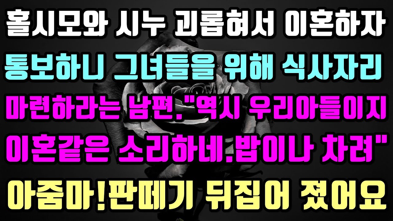 실화사연 1이혼하자 통보하니 시모와 시누를 위해 식사를 차리라는 남편판떼기 뒤집혔는데2늦깍이 형님인 나를 못마땅하게