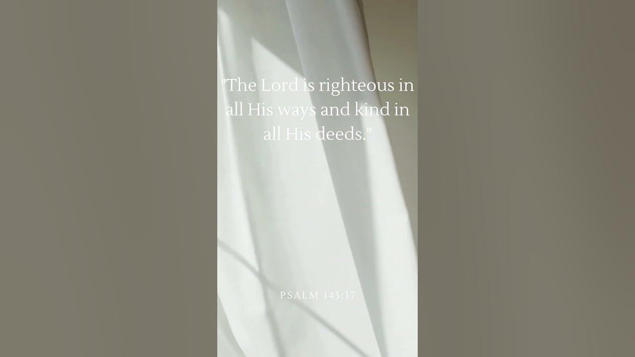 "The Lord is righteous in all His ways and kind in all His deeds."PSALM ...
