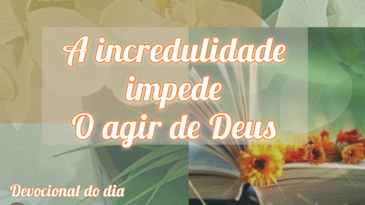 DEVOCIONAL DO DIA: A INCREDULIDADE IMPEDE O AGIR DE DEUS - YouTube