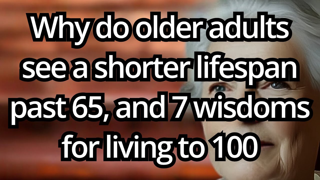 Why do older adults see a shorter lifespan past 65, and 7 wisdoms for ...