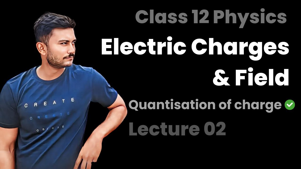 ELECTRIC CHARGES AND FIELD | Quantisation of charge | LECTURE 02 ...
