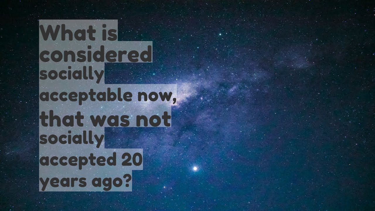 What is considered socially acceptable now that was not socially ...