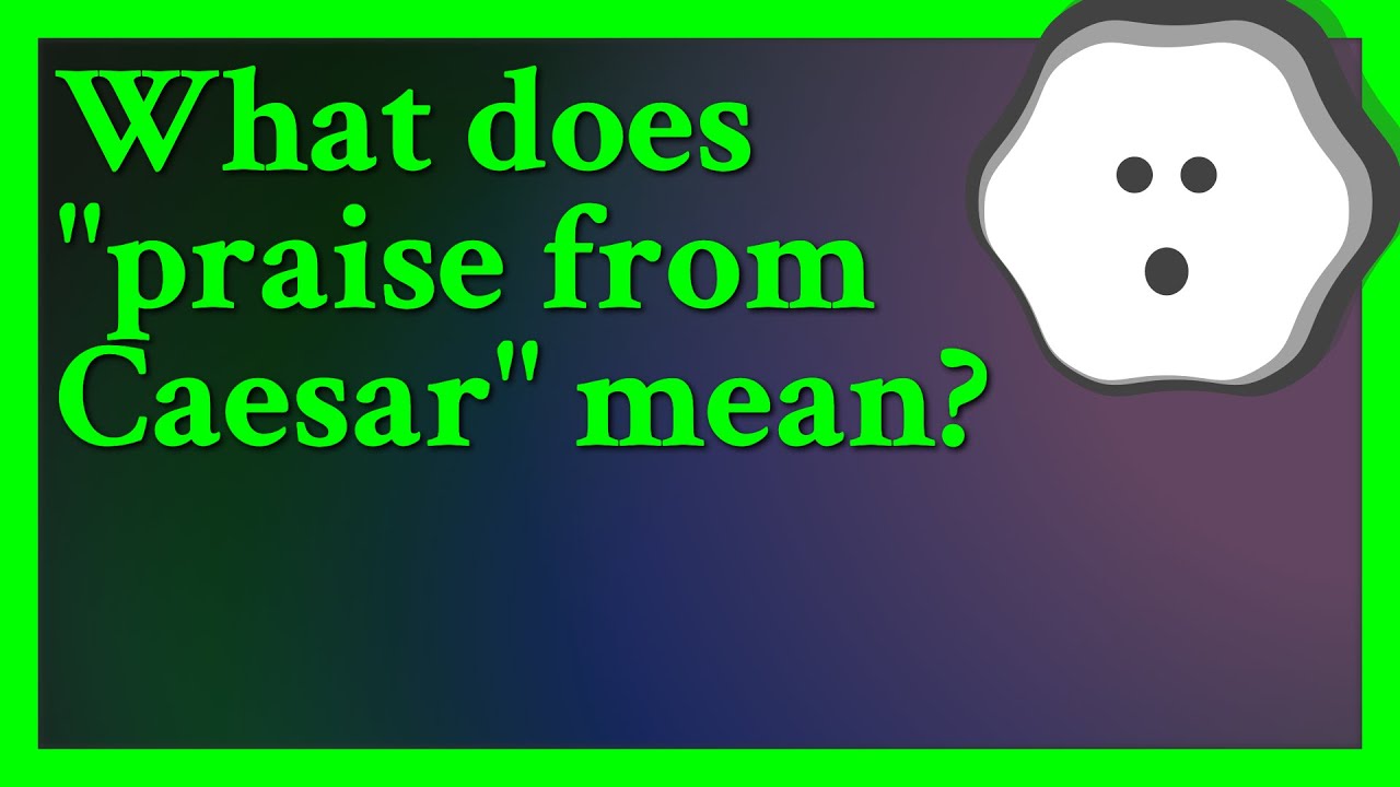 The full phrase is usually "Praise from Caesar is praise indeed". The ...