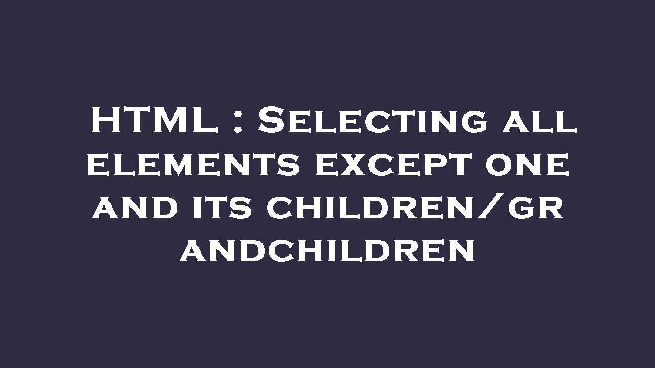 HTML Selecting All Elements Except One And Its Children grandchildren YouTube html-selecting-all-elements-except-one-and-its-children-grandchildren-youtube