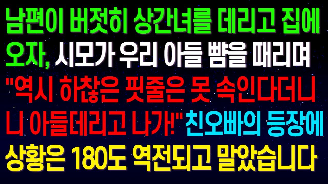 실화사연상간녀를 데리고 집에 온 남편 앞에서 시모가 우리 아들 뺨을 내리치는데니 아들 데리고 당장 나가 친오빠의 등장에 상황은 180도 역전되고 말았습니다