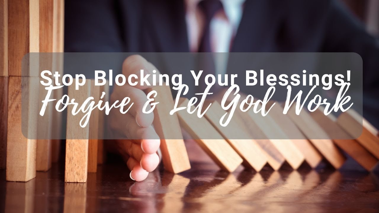 Stop Blocking Your Blessings! Forgive & Let God Work! - YouTube