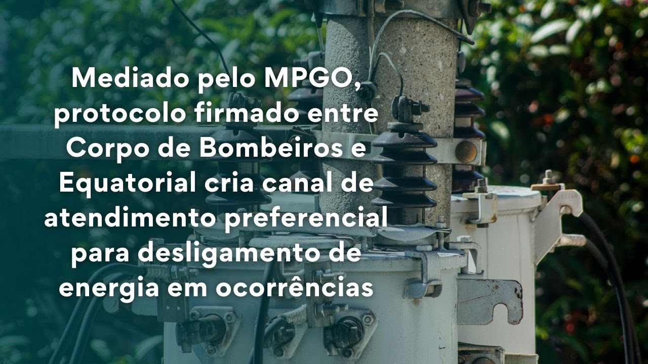 Mediado pelo MPGO, protocolo entre Bombeiros e Equatorial cria canal para desligamento de ...