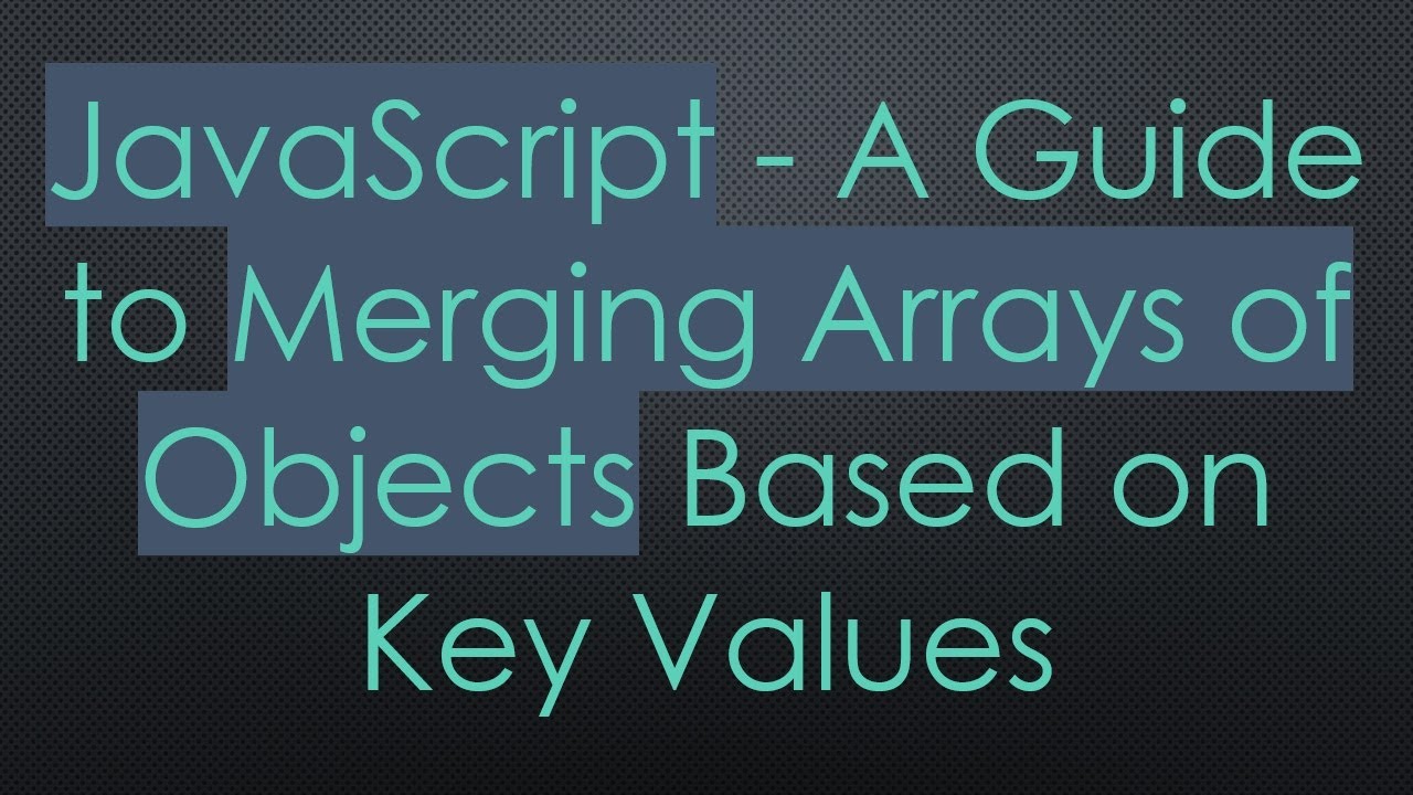 Javascript A Guide To Merging Arrays Of Objects Based On Key Values