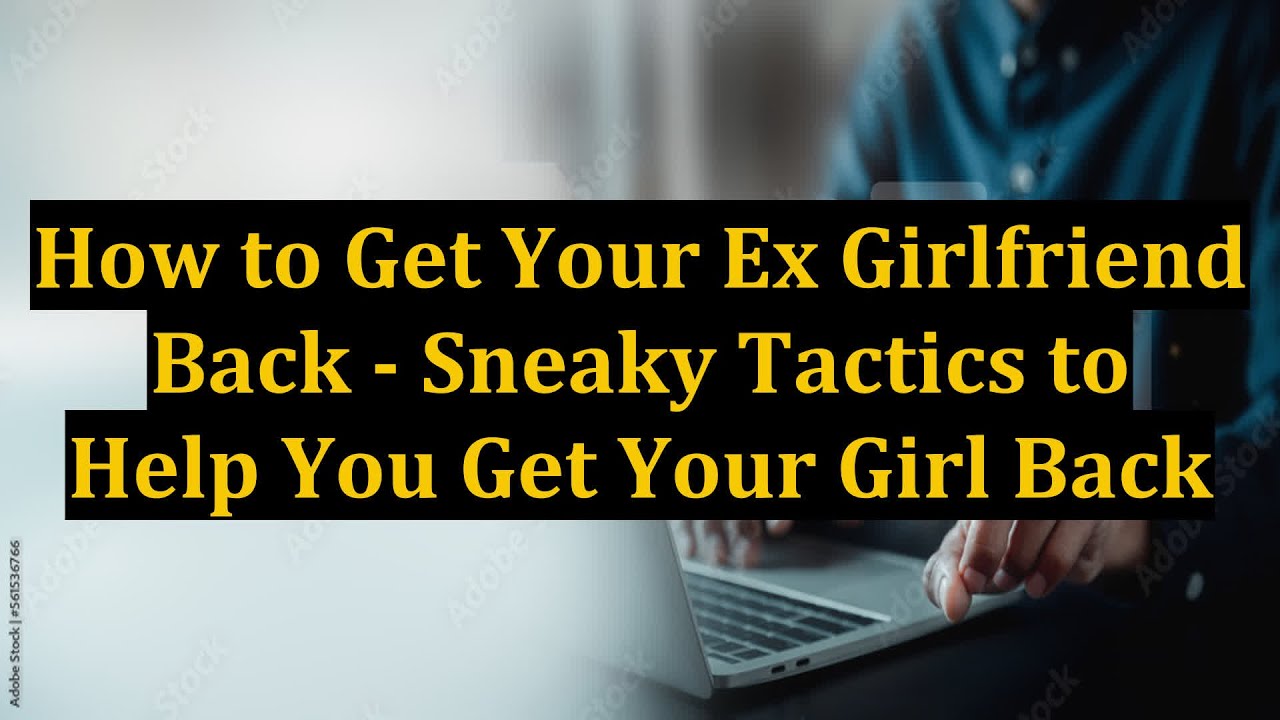How to Get Your Ex Girlfriend Back - Sneaky Tactics to Help You Get ...