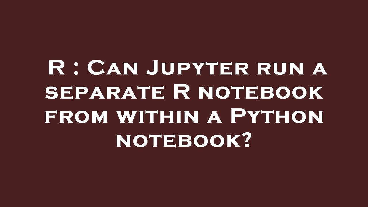 R : Can Jupyter run a separate R notebook from within a Python notebook ...