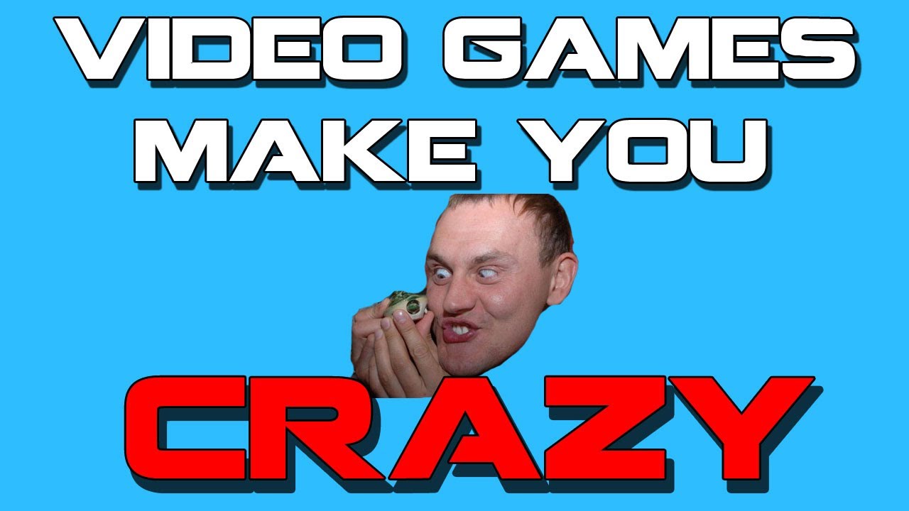 Video Games Make You CRAZY - YouTube
