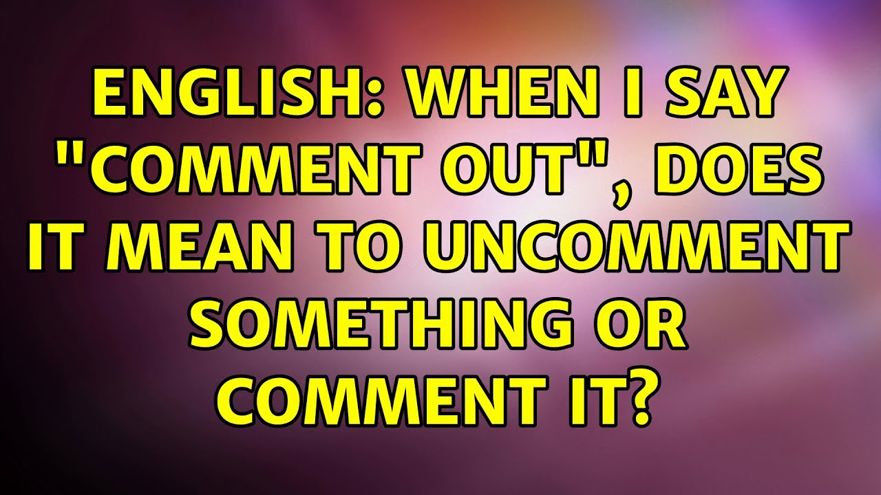 English: When I say "comment out", does it mean to uncomment something ...