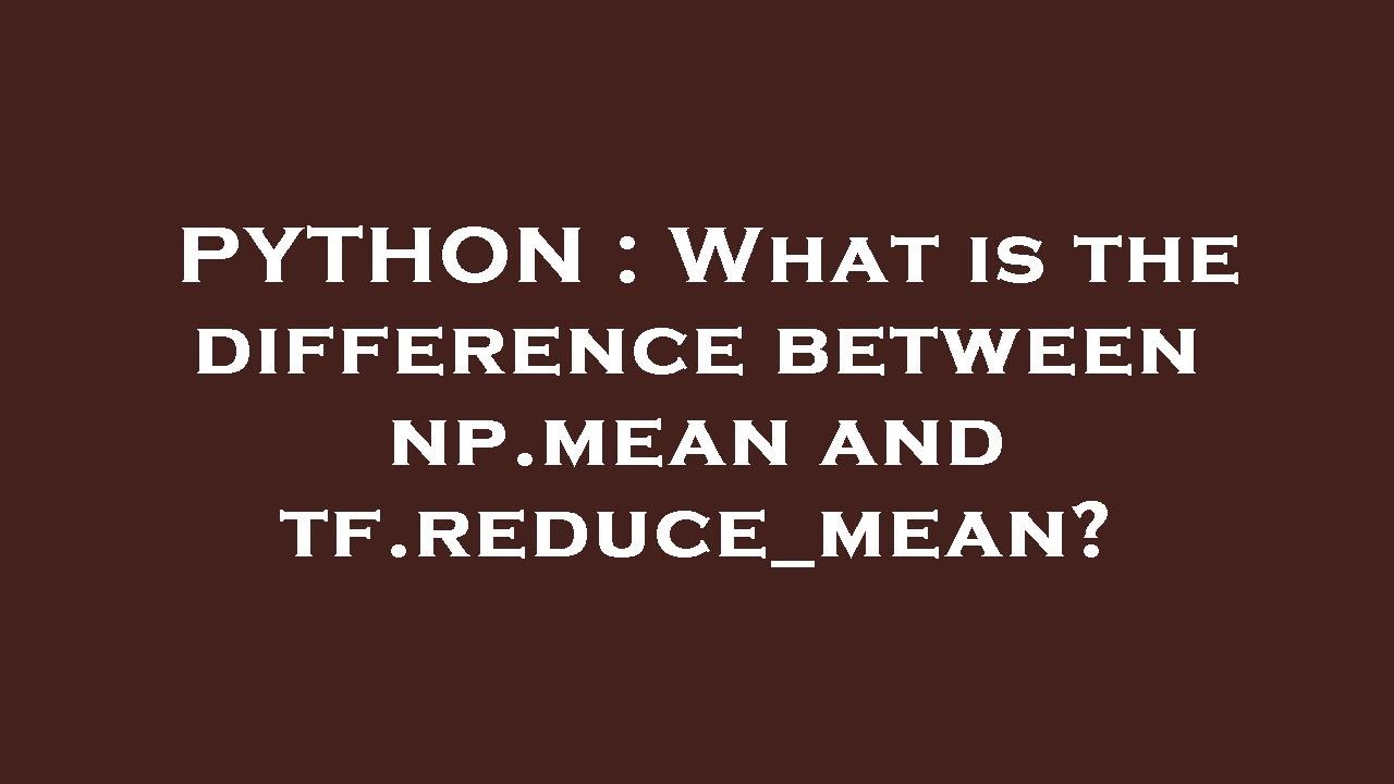 Python What Is The Difference Between Np Mean And Tf Reduce Mean Youtube