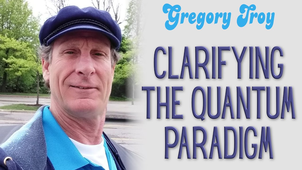 Gregory Troy - Clarifying the Quantum Paradigm - YouTube