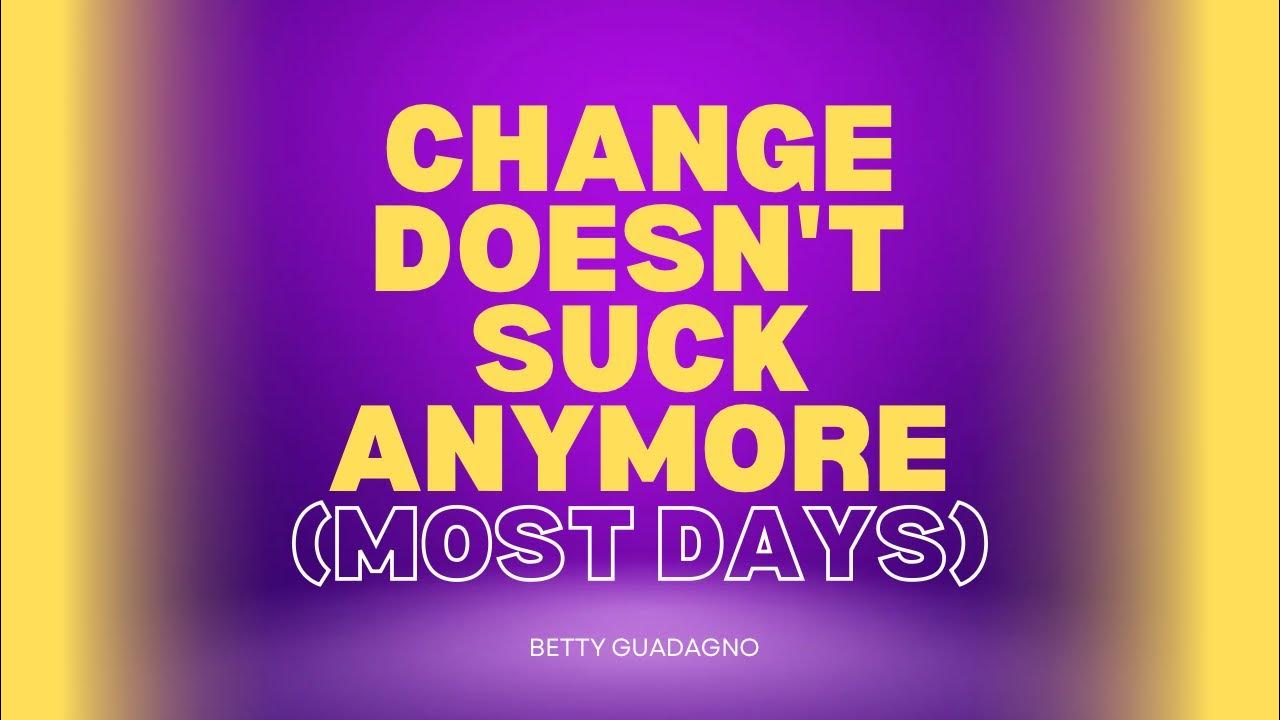 Change Doesn’t Suck Anymore (Most Days) - YouTube