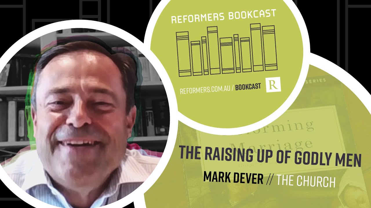 Reformers Bookcast Excerpt: Mark Dever (The Raising Up of Godly Men ...