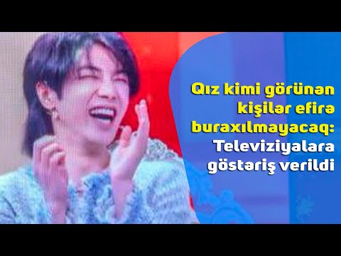 Qız kimi görünən kişilər efirə buraxılmayacaq – Televiziyalara göstəriş verildi