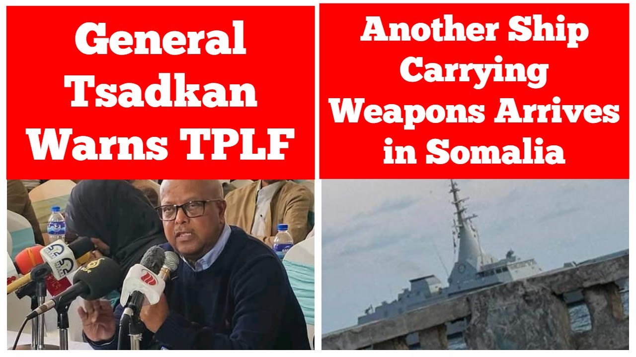 General Tsadkan Warns TPLF | Another Ship Carrying Weapons Arrives in ...